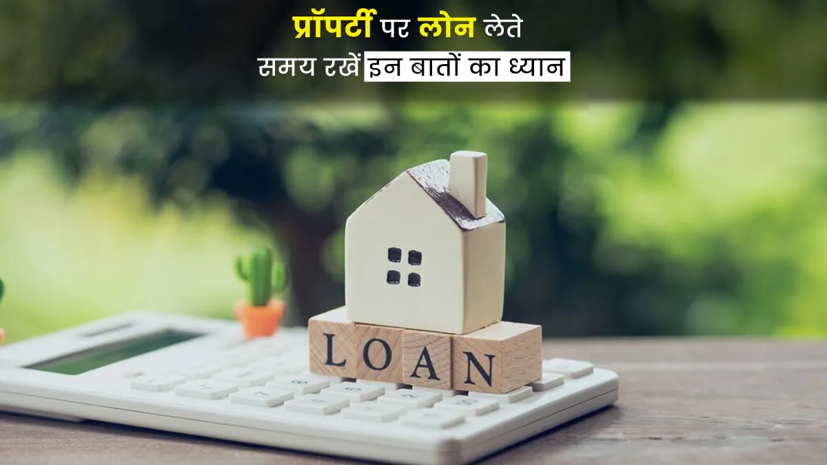 प्रॉपर्टी पर लेने जा रहे हैं लोन? इन 5 बातों का रखें ध्यान, नहीं तो पड़ ...